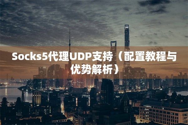 Socks5代理UDP支持（配置教程与优势解析）|IP代理网