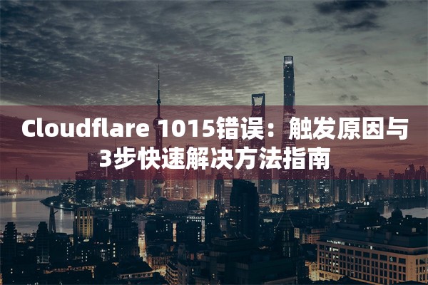 Cloudflare 1015错误：触发原因与3步快速解决方法指南|IP代理网