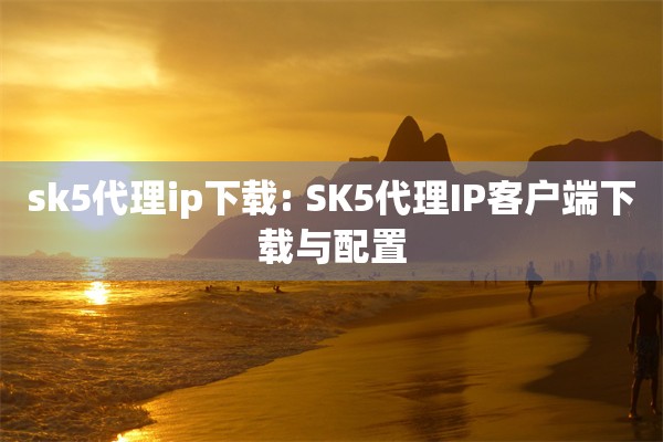 sk5代理ip下载: SK5代理IP客户端下载与配置|IP代理网