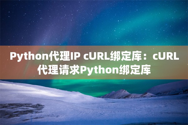 Python代理ip Curl绑定库：curl代理请求python绑定库ip代理网 8056