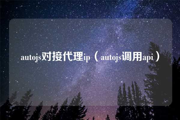 autojs对接代理ip（autojs调用api）|IP代理网